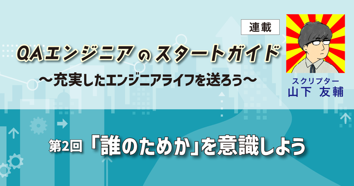 【第2回】「誰のためか」を意識しよう｜QAエンジニアのスタートガイド | Sqripts